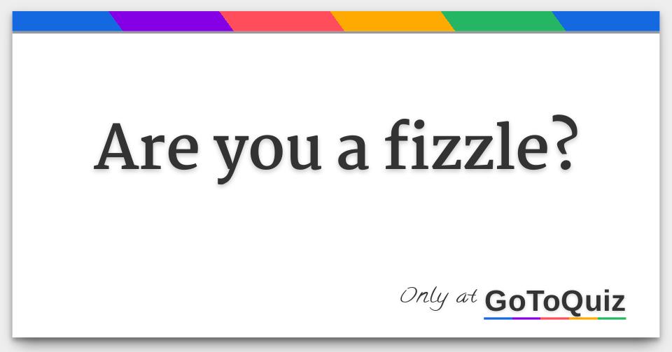 Are you a fizzle?