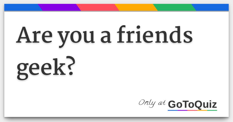 Are you a friends geek?