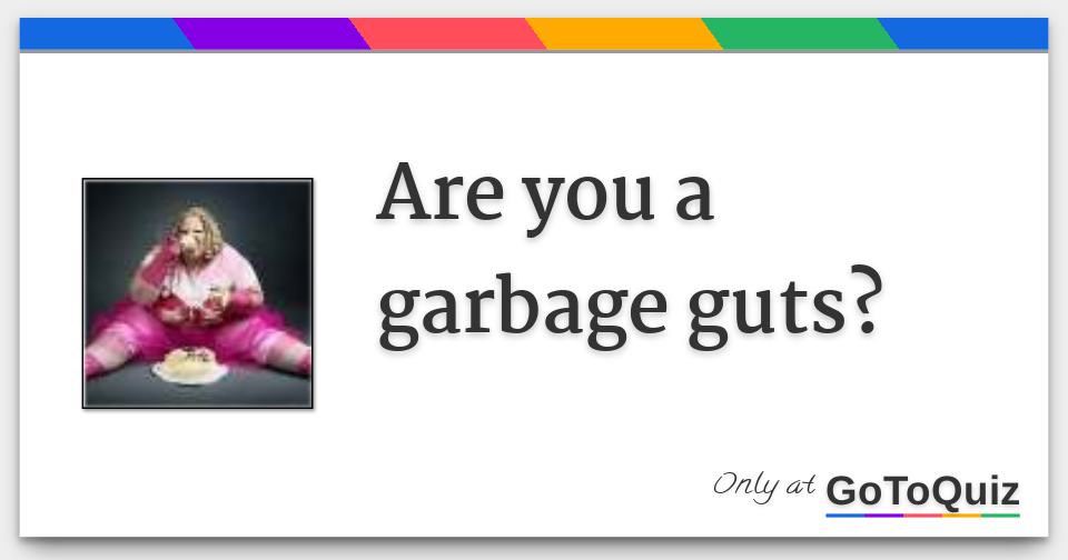 are you a garbage guts?