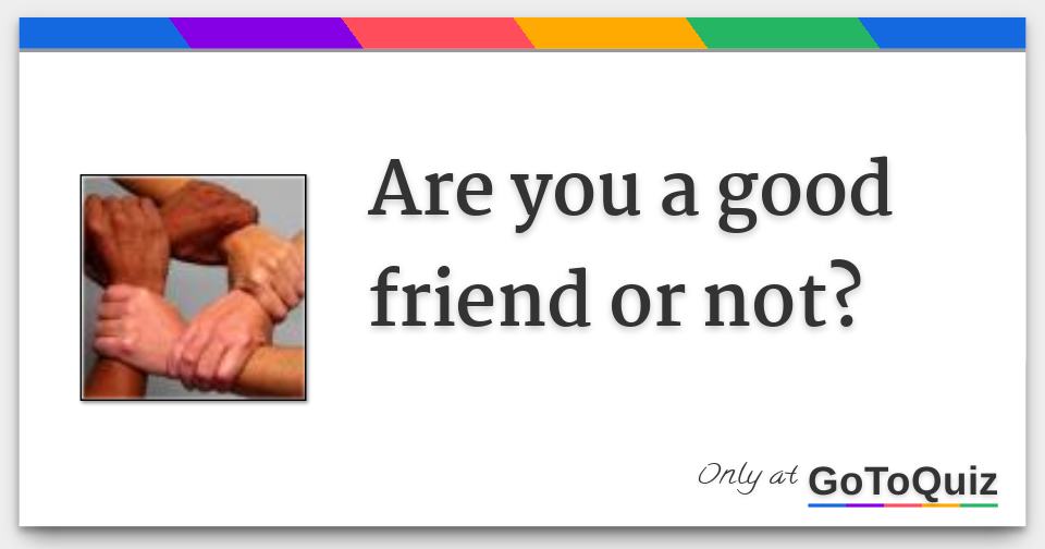 Are you a good friend or not?