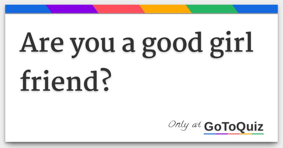 Are you a good girl friend?