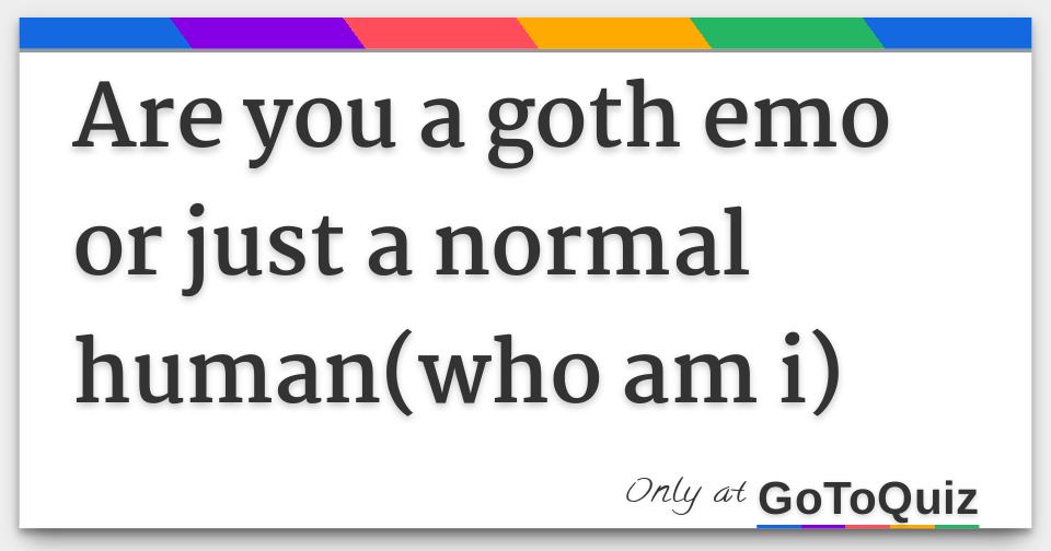 are you a goth emo or just a normal human(who am i)