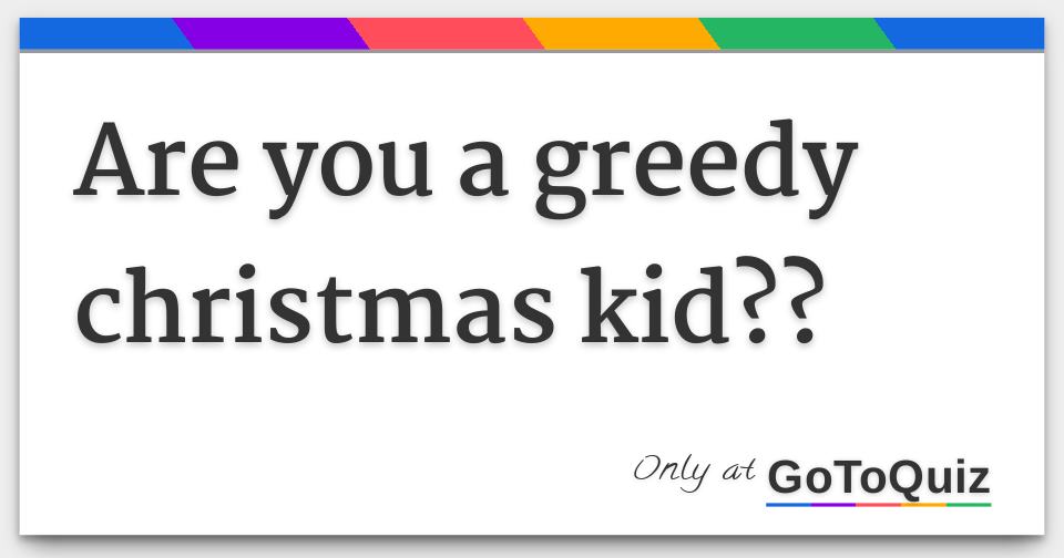 are you a greedy christmas kid??