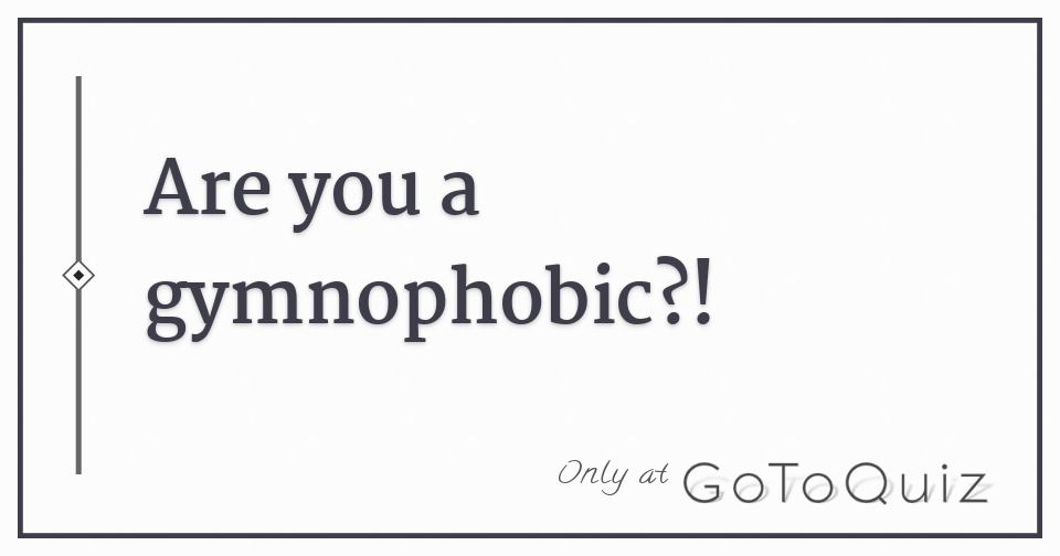 Are you a gymnophobic?!