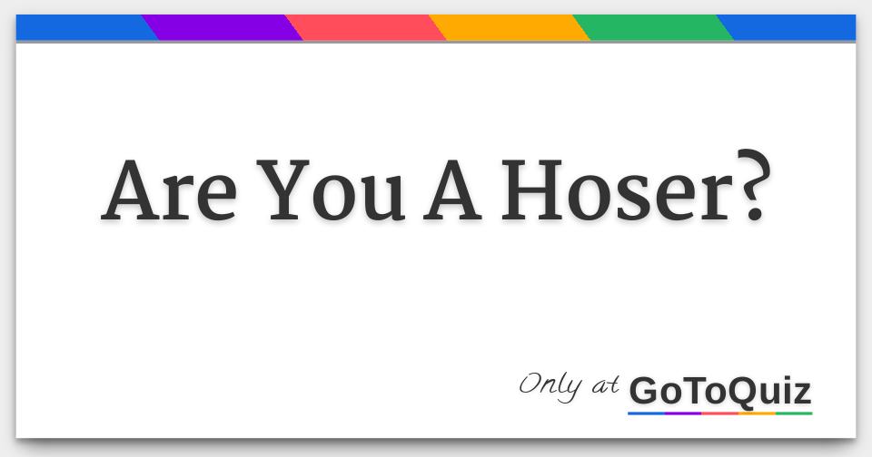 Are You A Hoser?