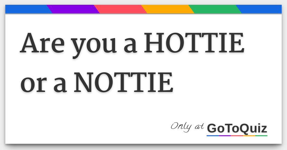 Are you a HOTTIE or a NOTTIE