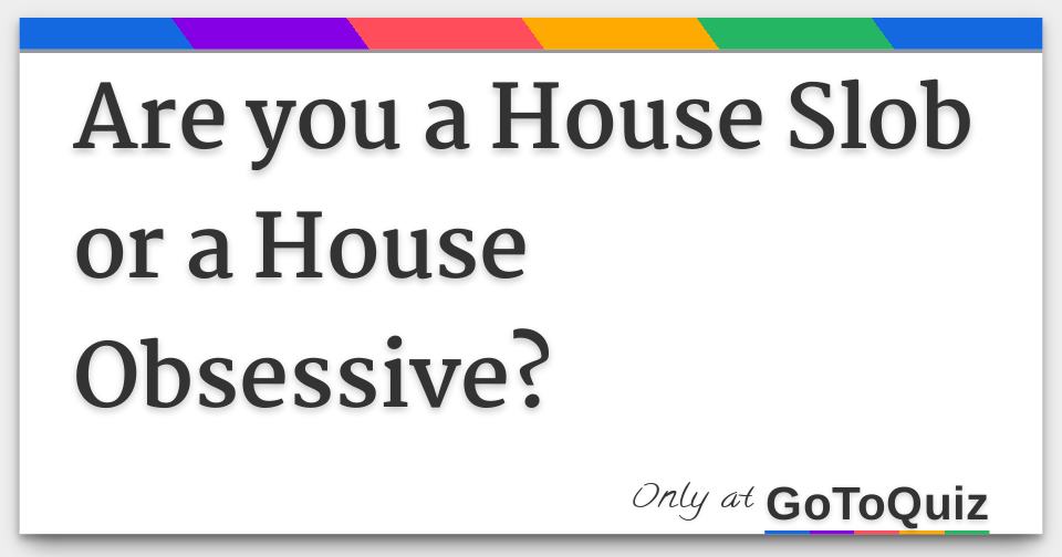 Are you a House Slob or a House Obsessive?