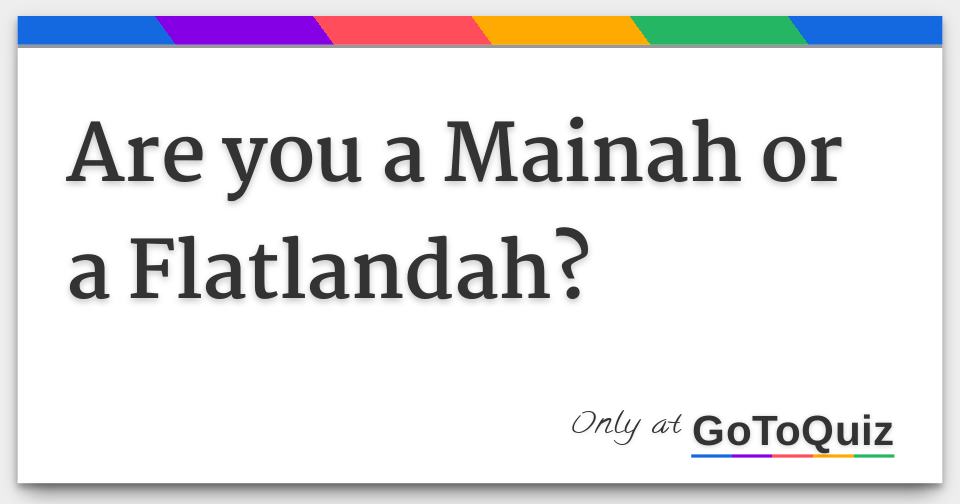 Are you a Mainah or a Flatlandah?