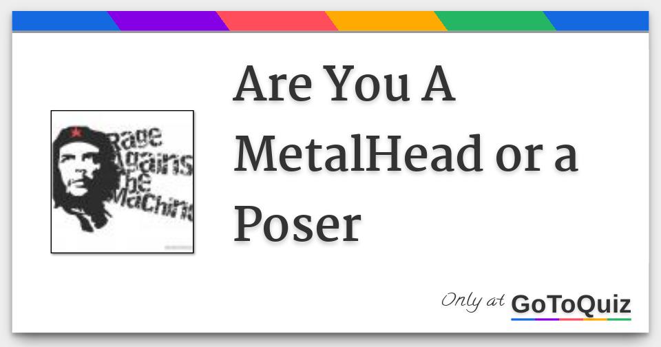 Are You A MetalHead Or A Poser Are You A MetalHead Or A Poser