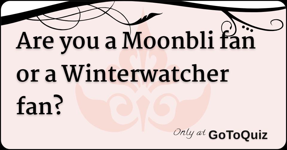 Are you a Moonbli fan or a Winterwatcher fan?