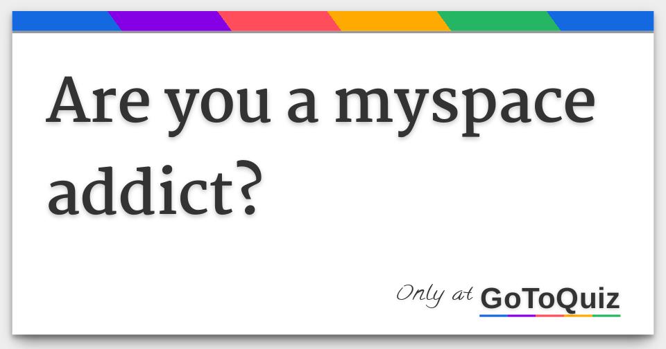Are You A Myspace Addict 