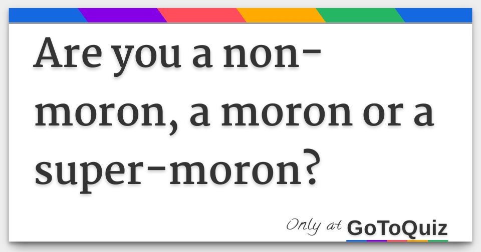 Are you a non-moron, a moron or a super-moron?