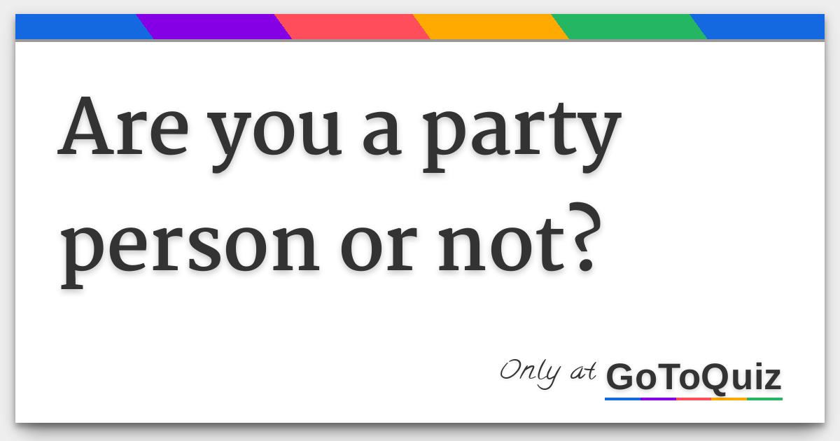 Are you a party person or not?