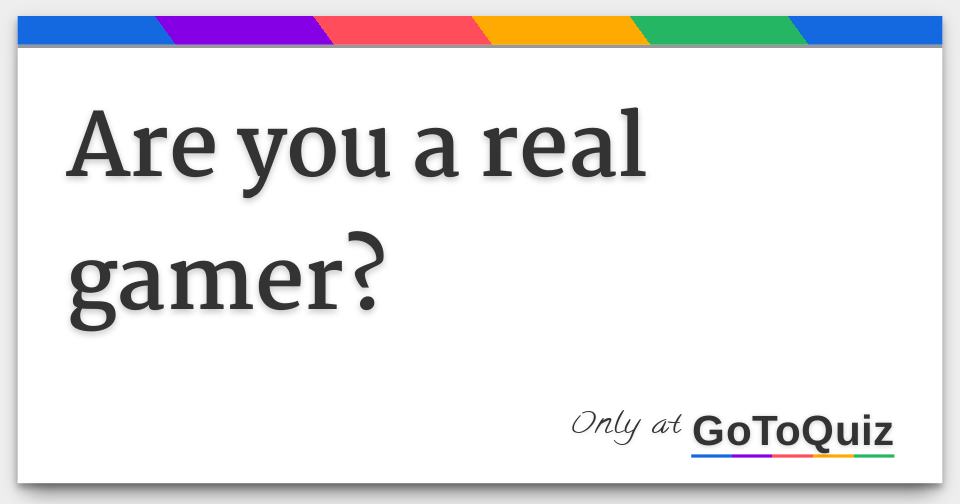 Are you a real gamer?