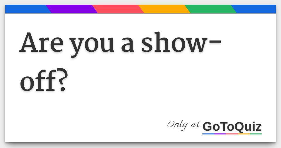 Are you a show-off?