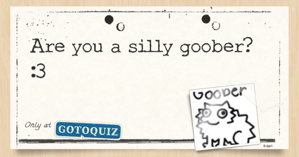 Are you a silly goober? :3