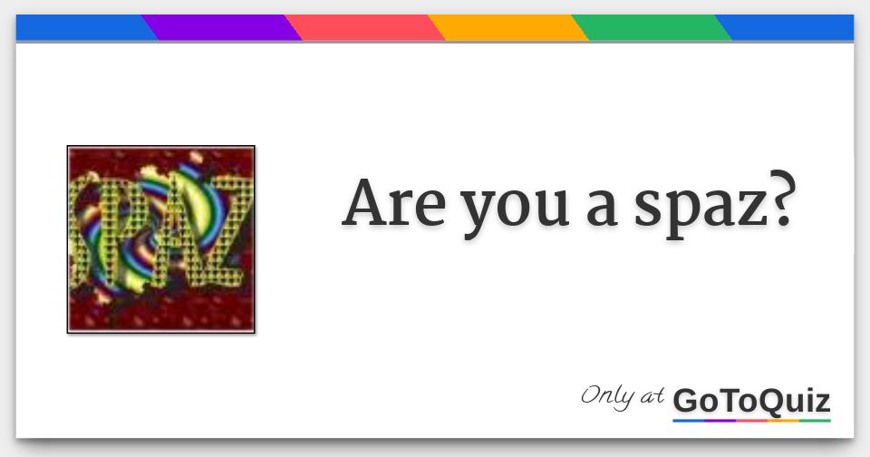 are you a spaz?