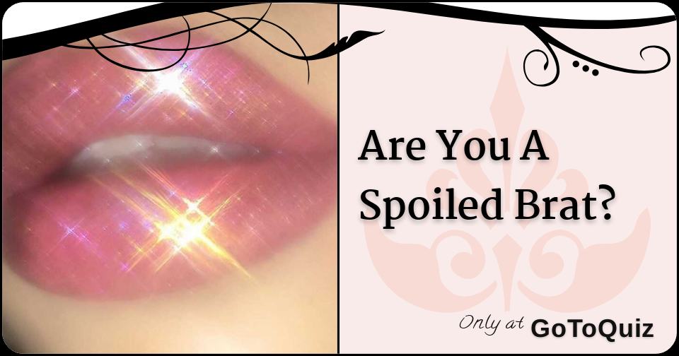 Are You A Spoiled Brat?