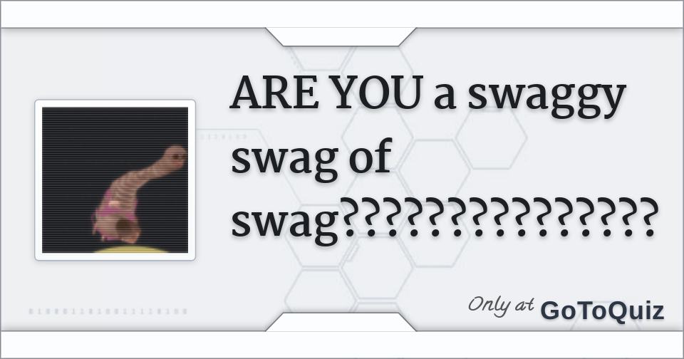 ARE YOU a swaggy swag of swag???????????????