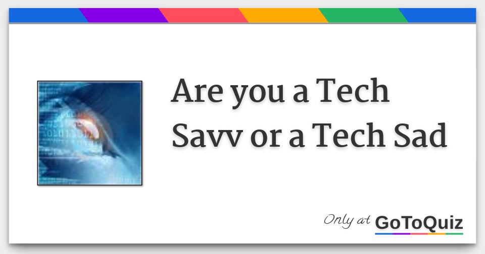 Are you a Tech Savv or a Tech Sad