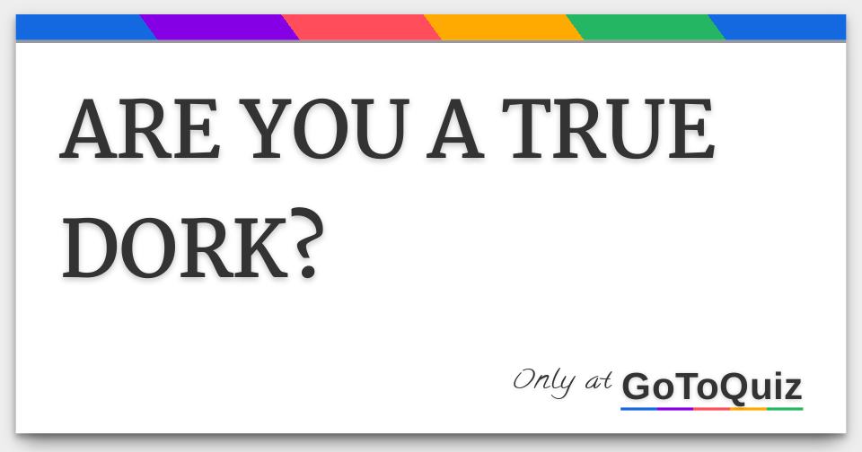 ARE YOU A TRUE DORK?