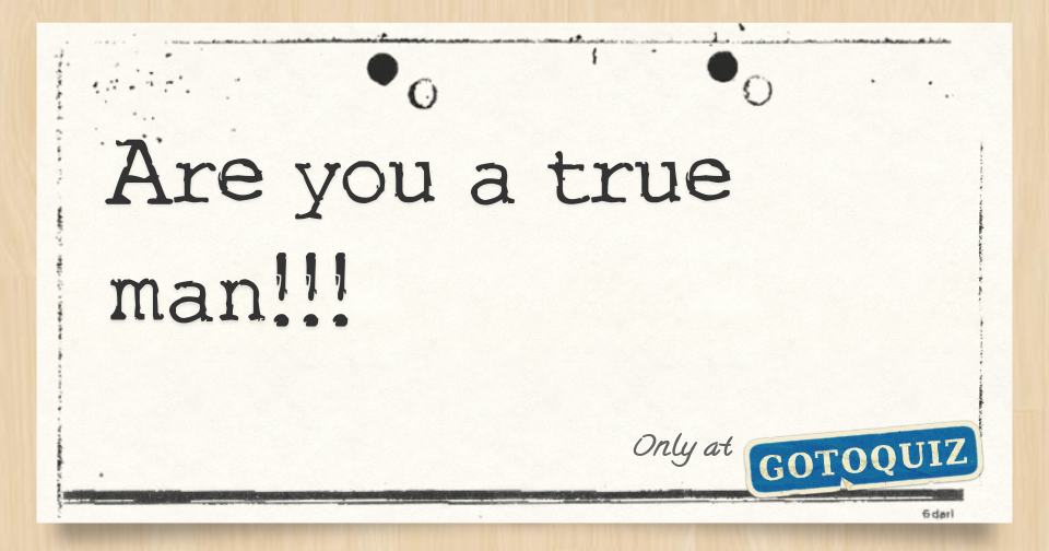 Are you a true man!!!