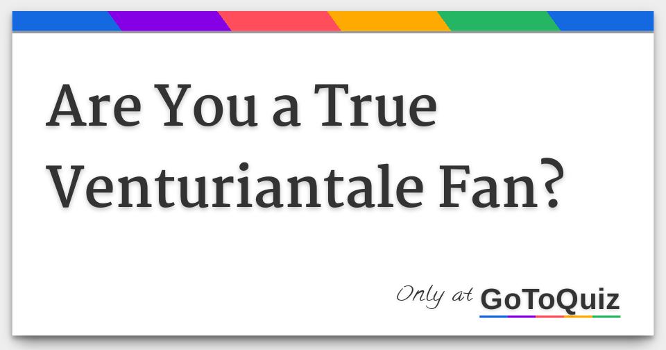 Are You a True Venturiantale Fan?