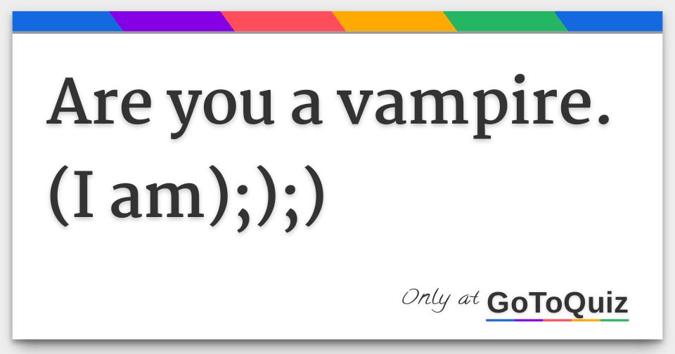 Are you a vampire.(I am););)