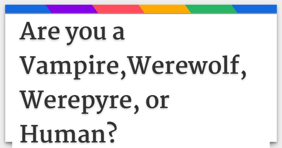 Are you a Vampire,Werewolf,Werepyre, or Human?