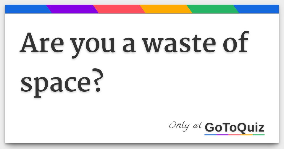 Are you a waste of space?