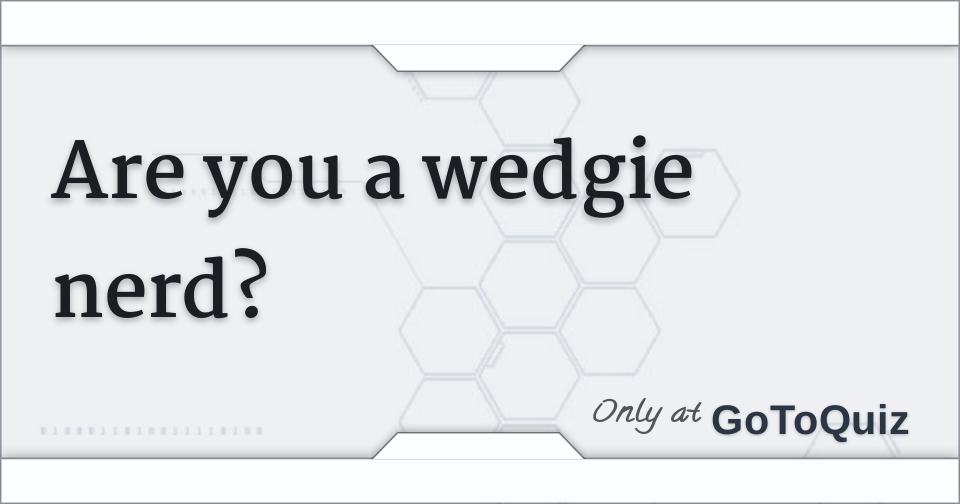 Are you a wedgie nerd?