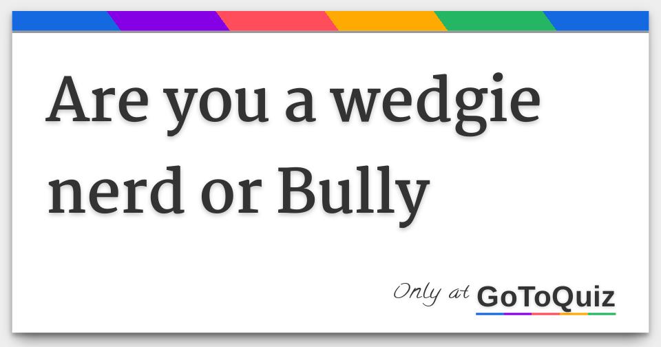 Are you a wedgie nerd or Bully
