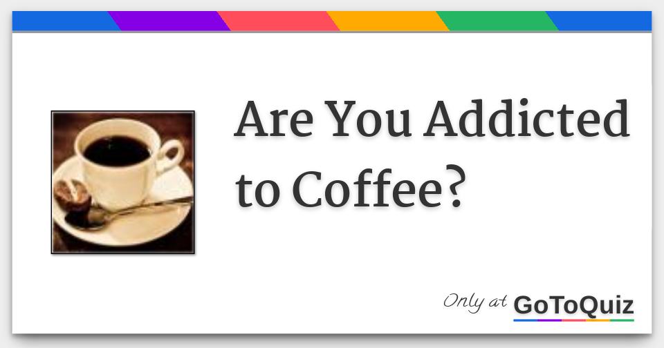 Are You Addicted to Coffee?