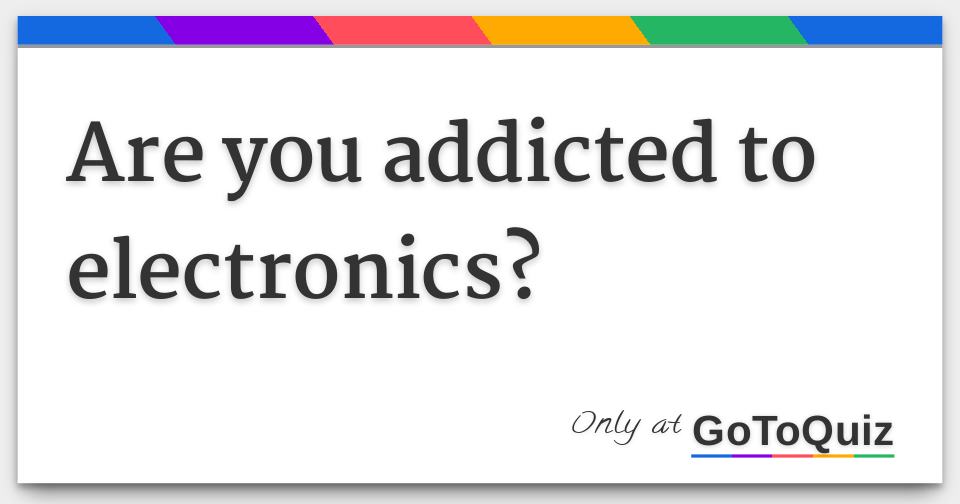 Are you addicted to electronics?