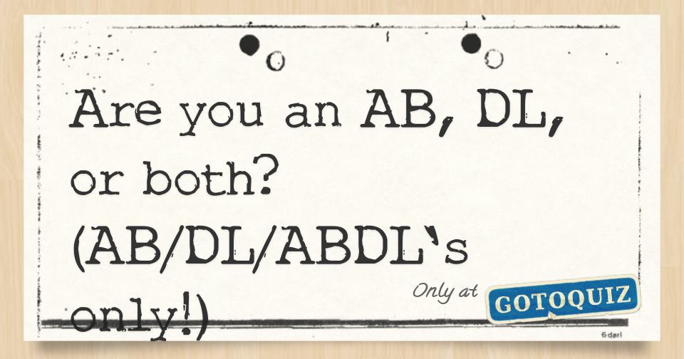 are you an AB, DL, or both? (AB/DL/ABDL's only!)