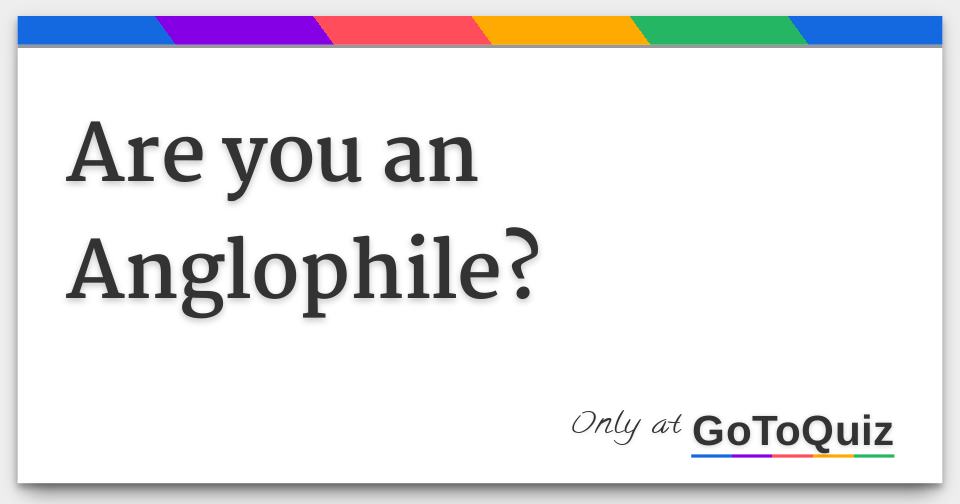 Are you an Anglophile?