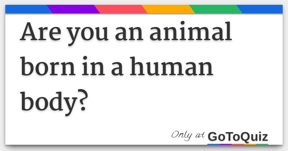 Are you an animal born in a human body?