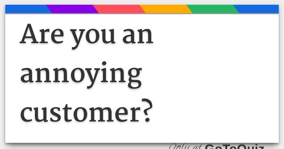 Are you an annoying customer?