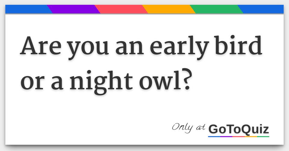 Are you an early bird or a night owl?
