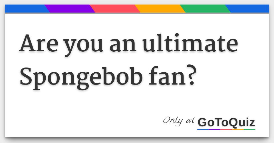 Are you an ultimate Spongebob fan? Are you an ultimate Spongebob fan?