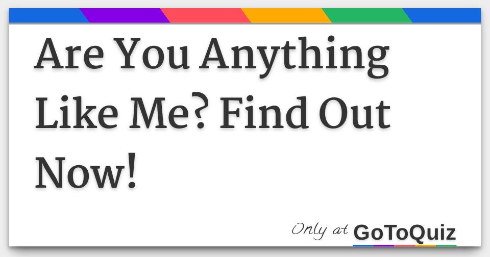 Are You Anything Like Me? Find Out Now!