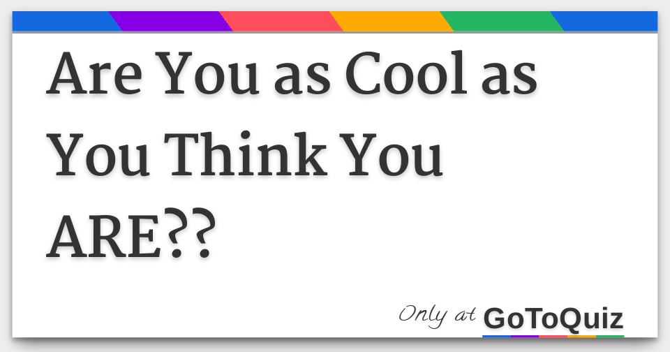 Are You as Cool as You Think You ARE??