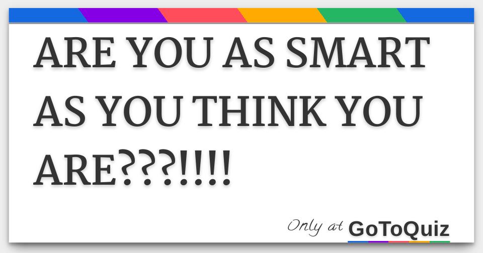 Results: ARE YOU AS SMART AS YOU THINK YOU ARE???!!!!