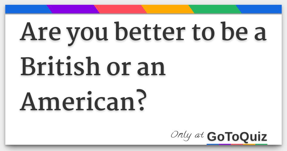 Are You Better To Be A British Or An American are-you-better-to-be-a-british-or-an-american