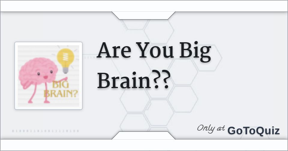 Are You Big Brain??