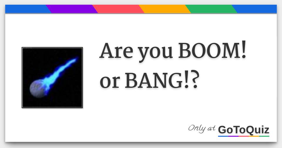 Are you BOOM! or BANG!?