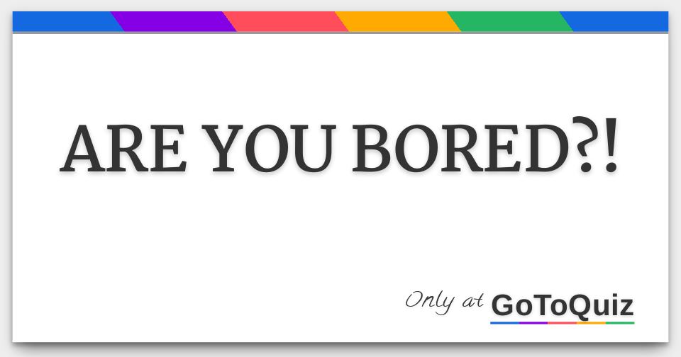 ARE YOU BORED?!