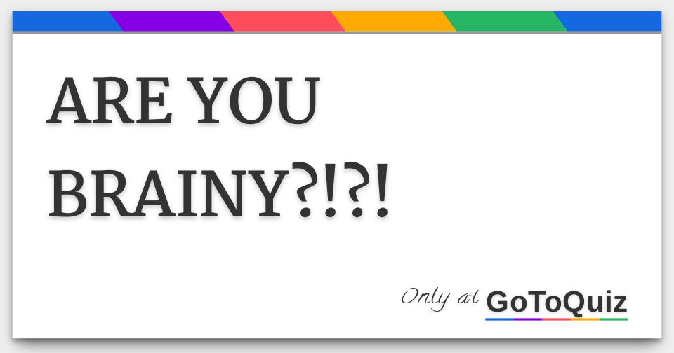 ARE YOU BRAINY?!?!