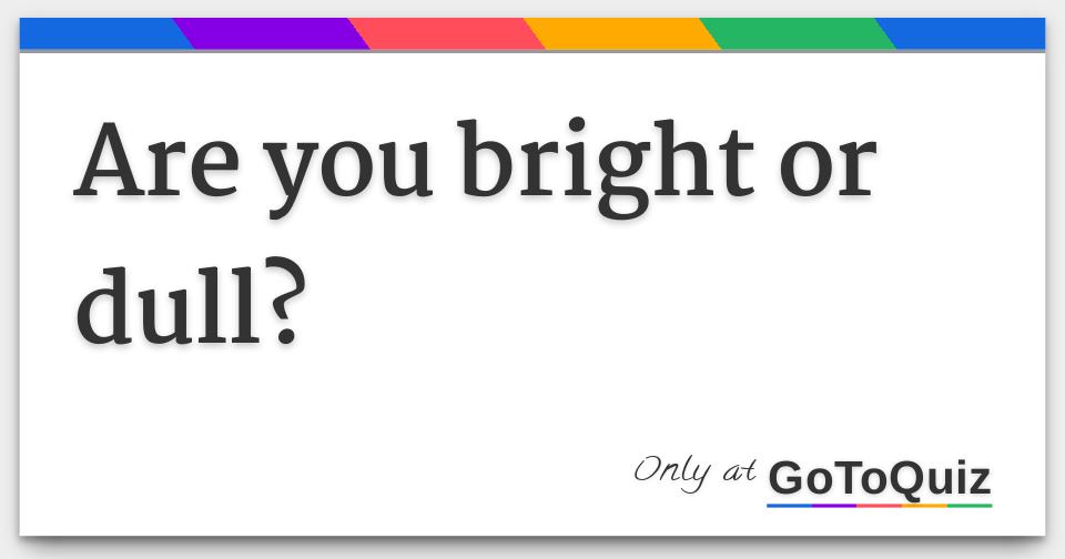Are you bright or dull?