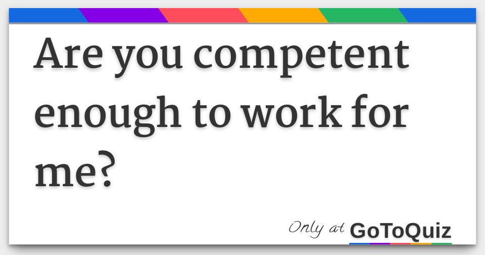 Are you competent enough to work for me?